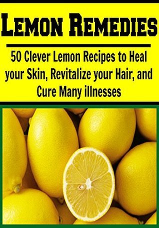 Lemon Remedies: 50 Clever Lemon Recipes to Heal Your Skin, Revitalize ...