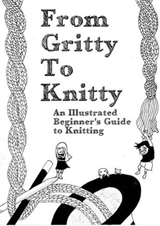 From Gritty to Knitty: An Illustrated Beginner's Guide to Knitting by C ...