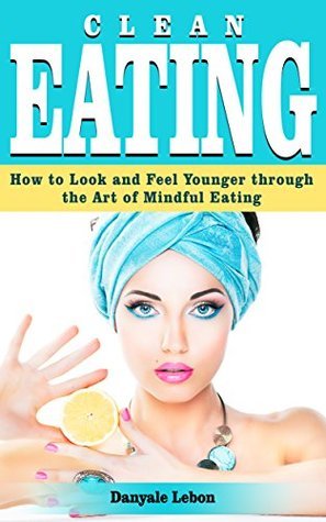Mindful Eating: Clean Eating: How to Look and Feel Younger Through the ...