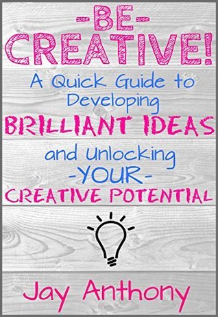 Be Creative - A Quick Guide to Developing Brilliant Ideas & Unlocking Your Creative Potential by ...
