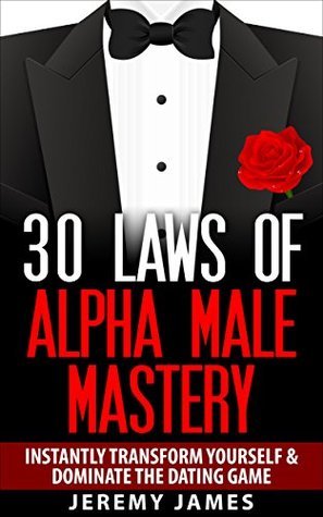 Alpha Male: 30 Laws of Alpha Male Mastery: Instantly Transform Yourself ...