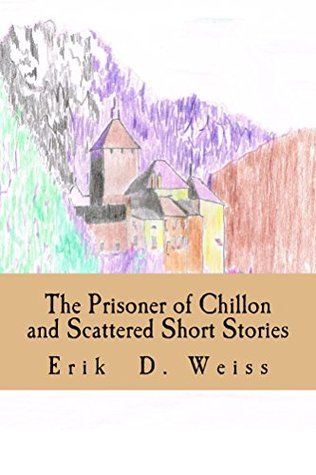 The Prisoner of Chillon and Scattered Short Stories by Erik Weiss ...