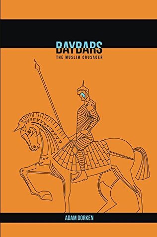 Baybars: The Muslim Crusader by Adam Dorken | Goodreads