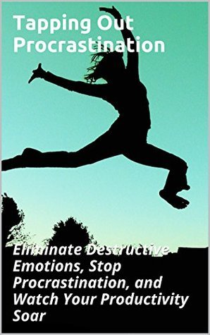 Tapping Out Procrastination: Eliminate Destructive Emotions, Stop ...