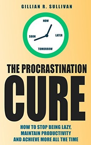 The Procrastination Cure: How to Stop Being Lazy, Maintain Productivity and Achieve More all the ...