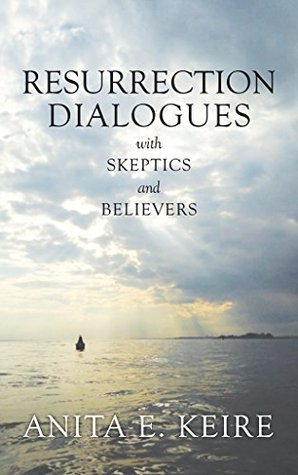 Resurrection Dialogues with Skeptics and Believers by Anita E. Keire ...