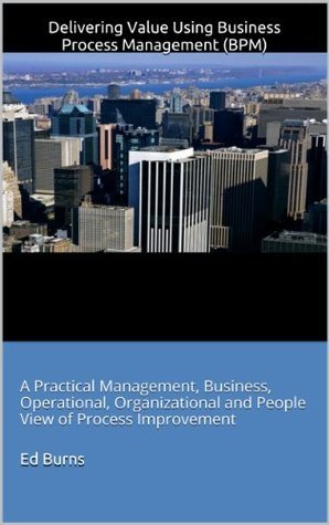 Delivering Value Using Business Process Management (BPM): A Practical ...