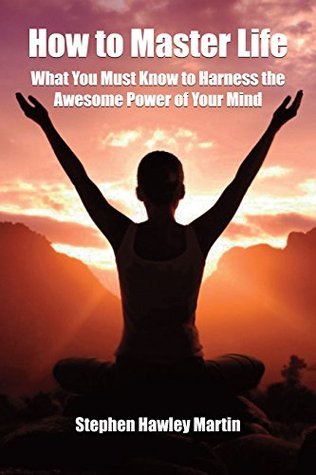 How to Master Life: What You Must Know to Harness the Awesome Power of ...
