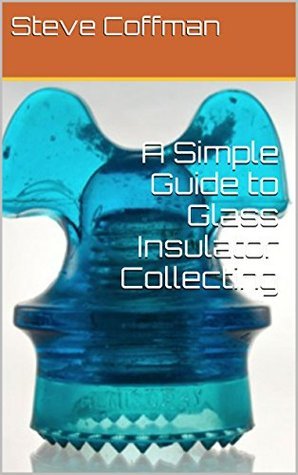 A Simple Guide to Glass Insulator Collecting by Steve Coffman | Goodreads