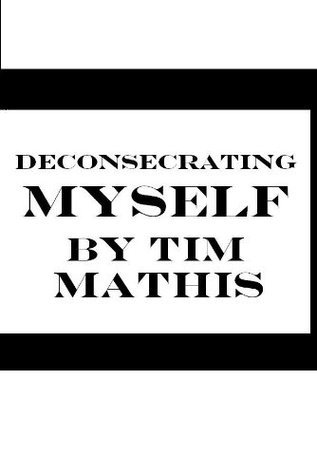 Deconsecrating Myself by Tim Mathis | Goodreads