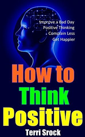 How to Think Positive: Train Your Brain in Positive, Ultimate Ways to ...
