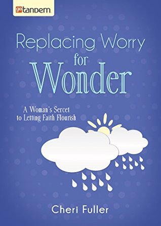 Replacing Worry for Wonder: A Woman's Secret to Letting Faith Flourish by Cheri Fuller | Goodreads