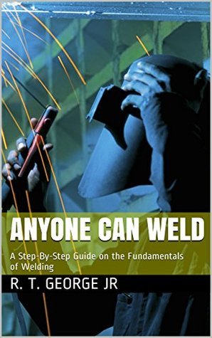 Anyone Can Weld: A Step-By-Step Guide on the Fundamentals of Welding by ...
