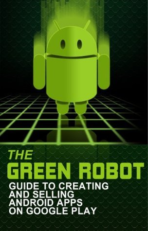 The Green Robot: Guide to Creating and Selling Android Apps on Google ...