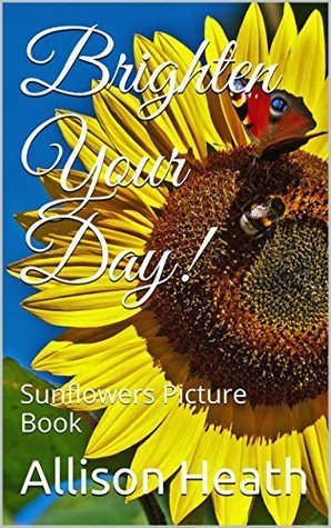 Brighten Your Day!: Sunflowers Picture Book by Allison Heath | Goodreads
