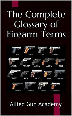 The Complete Glossary of Firearm Terms by Allied Gun Academy | Goodreads