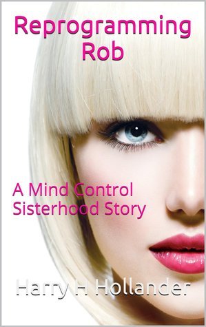 Reprogramming Rob: A Mind Control Sisterhood Story by Harry H. Hollander | Goodreads
