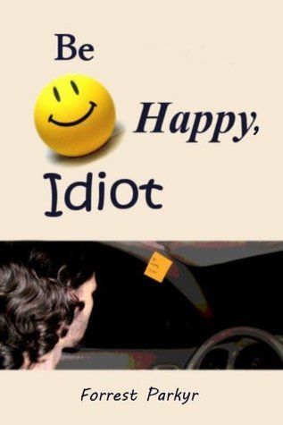 Be Happy, Idiot by Forrest Parkyr | Goodreads
