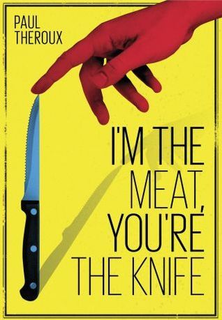 I’m the Meat, You’re the Knife by Paul Theroux | Goodreads