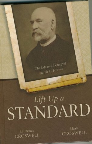 Lift up a Standard, the Life and Legacy of Ralph C. Horner by Laurence ...