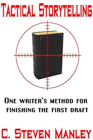 Tactical Storytelling: One writer's method for finishing the first draft by C. Steven Manley ...