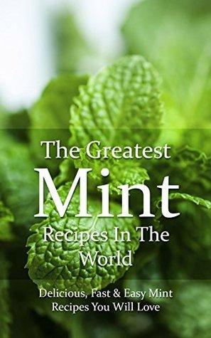 The Greatest Mint Recipes In The World: Delicious, Fast & Easy Mint ...