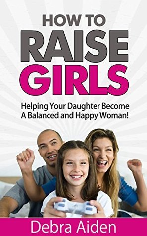 How to Raise Girls - Helping Your Daughter Become A Balanced and Happy ...