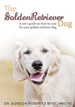 The Golden Retriever Dog: A vet's guide on how to care for your Golden ...