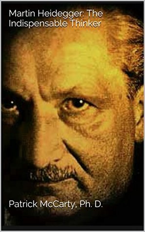 Martin Heidegger: The Indispensable Thinker by Patrick McCarty | Goodreads