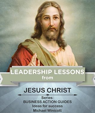 JESUS CHRIST: LEADERSHIP LESSONS: Learning from One of History’s ...
