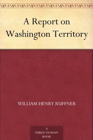 A Report on Washington Territory by William Henry Ruffner | Goodreads