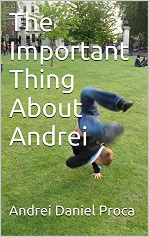 The Important Thing About Andrei by Andrei Daniel Proca | Goodreads