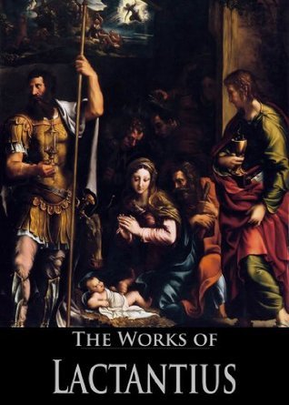 The Complete Works of Lactantius: The Divine Institutes, On the ...