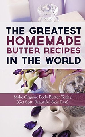 The Greatest Homemade Butter Recipes In The World: Make Organic Body ...