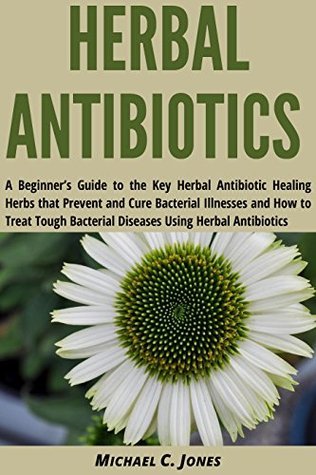 Herbal Antibiotics for Beginners: The Key Herbal Antibiotic Healing Herbs that prevent and Cure ...