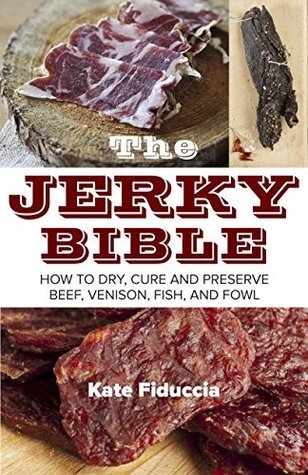 The Jerky Bible: How to Dry, Cure, and Preserve Beef, Venison, Fish ...