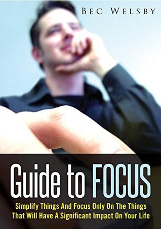 Guide To Focus : Simplify Things And Focus Only On The Things That Will ...