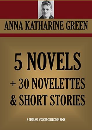ANNA KATHARINE GREEN: 5 NOVELS & 30 NOVELETTES AND SHORT STORIES. The ...
