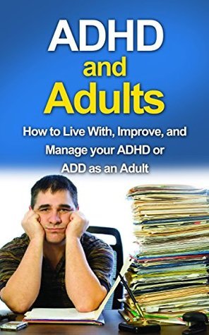 ADHD and Adults: How to live with, improve, and manage your ADHD or ADD ...