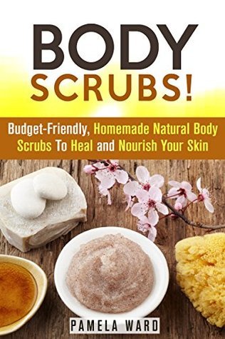 Body Scrubs!: Budget-Friendly, Homemade Natural Body Scrubs To Heal and ...
