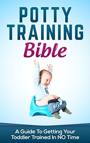 Potty Training Bible: A Guide To Getting Your Toddler Potty Trained In ...