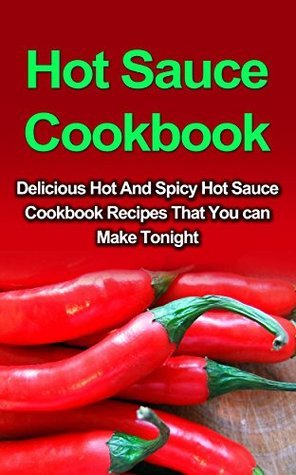Hot Sauce Cookbook: Delicious, Hot And Spicy Hot Sauce Cookbook Recipes ...