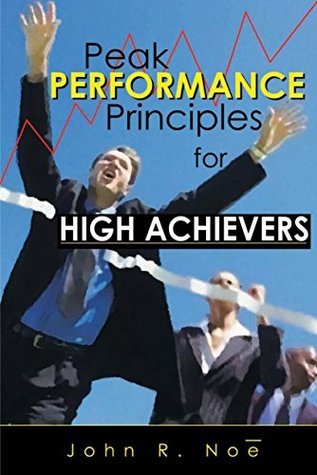 Peak Performance Principles for High Achievers by John R. Noe | Goodreads