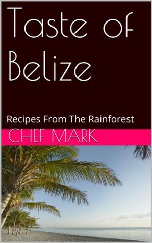 Taste of Belize: Recipes From The Rainforest by chef mark | Goodreads