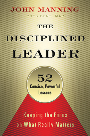 The Disciplined Leader: Keeping the Focus on What Really Matters by ...