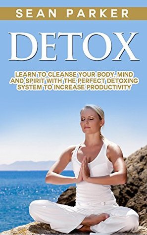 Detox: Learn to Cleanse Your Body, Mind and Spirit with the Perfect ...