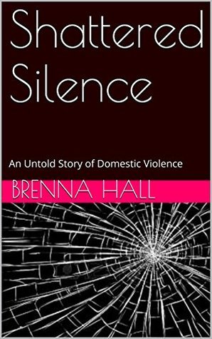 Shattered Silence: An Untold Story of Domestic Violence by Brenna Hall ...