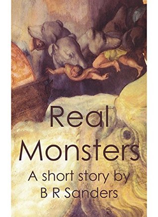 Real Monsters: A Short Story by B.R. Sanders | Goodreads