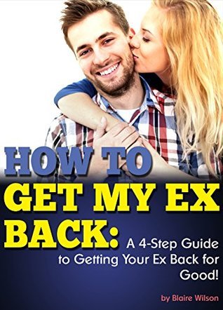 How to Get My Ex Back: A 4-Step Guide to Getting Your Ex Back for Good ...