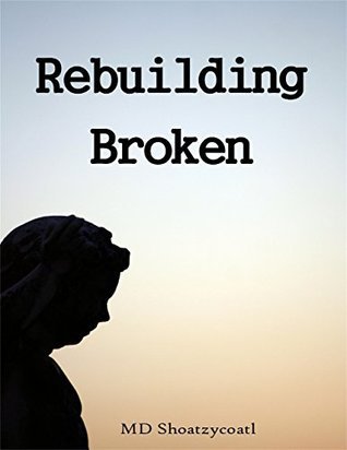 Rebuilding Broken by M.D. Shoatzycoatl | Goodreads
